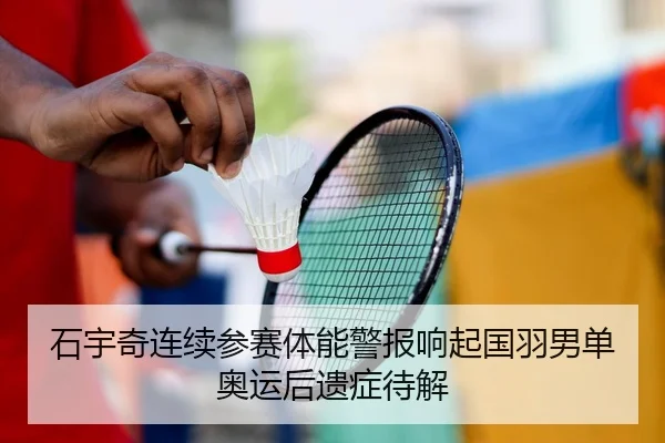 石宇奇连续参赛体能警报响起国羽男单奥运后遗症待解 - 芒果体育